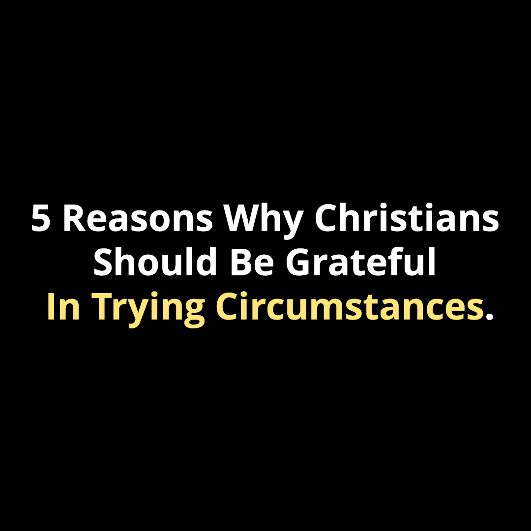 5 Reasons Why Christians Should Be Grateful In Trying Circumstances ...